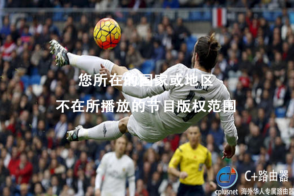 您所在的国家或地区，不在所播放的节目版权范围_路由器